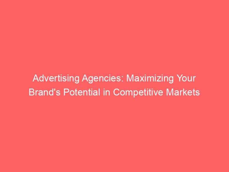 Best Advertising Agencies: Maximizing Your Brand's