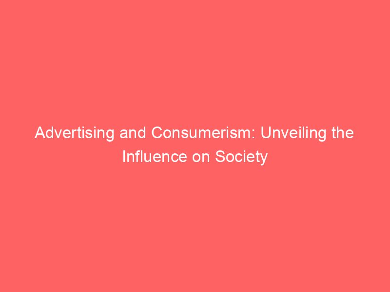 Advertising And Consumerism: Unveiling The Influence On Society - Free ...