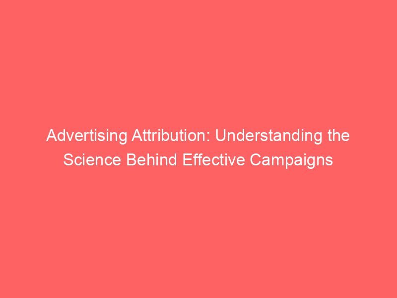 Advertising Attribution: Understanding The Science Behind Effective ...