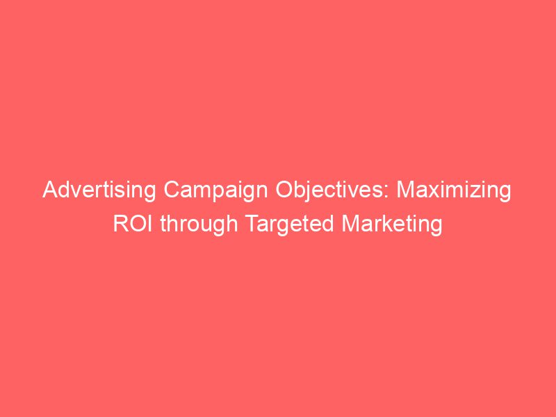 Best Advertising Campaign Objectives: Maximizing ROI