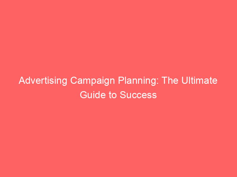 Best Advertising Campaign Planning: The Ultimate Guide to