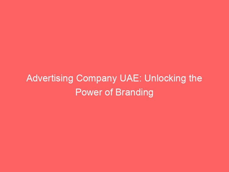 Best Advertising Company UAE: Unlocking the Power of