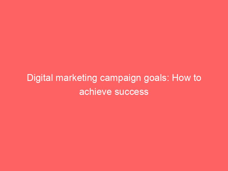 #1 Digital Marketing Campaign Goals: How To Achieve Success - Free Tips ...