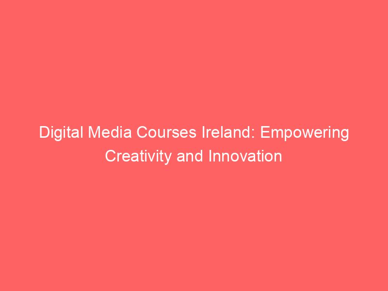 Digital Media Courses Ireland: Empowering Creativity And Innovation ...