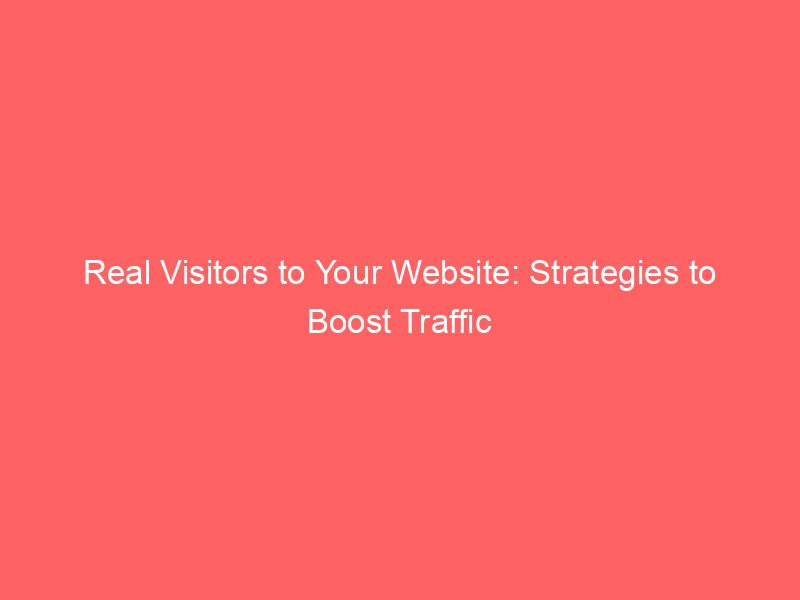 Best Real Visitors to Your Website: Strategies to Boost
