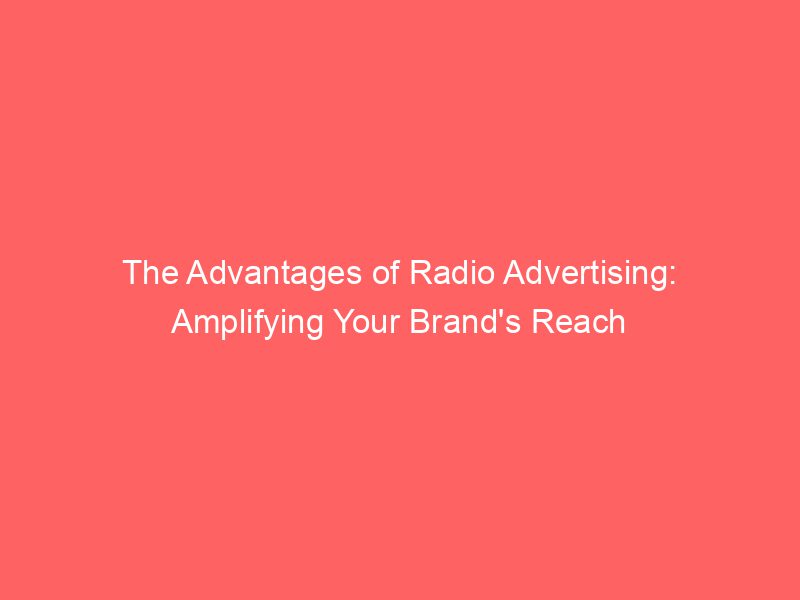 The Advantages Of Radio Advertising: Amplifying Your Brand's Reach ...