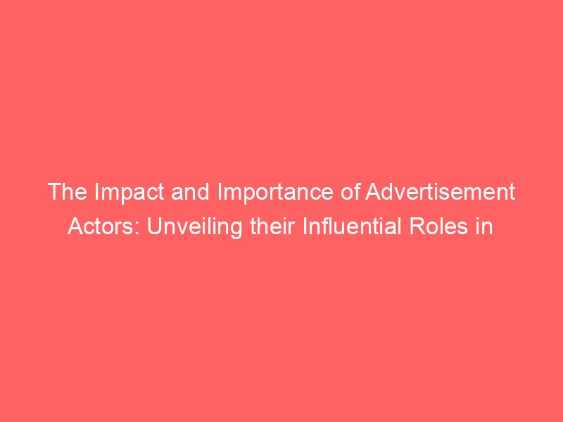 #1 The Impact And Importance Of Advertisement Actors: Unveiling Their ...