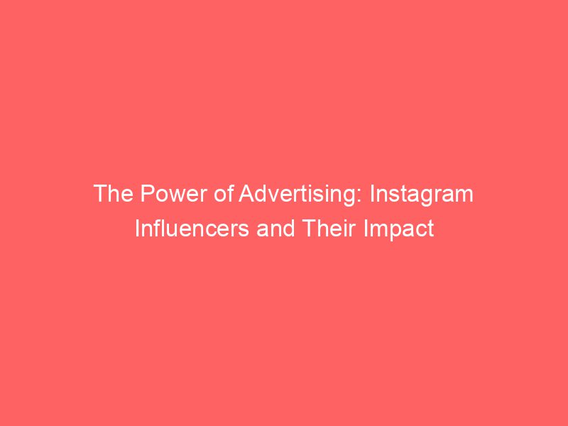 The Power Of Advertising: Instagram Influencers And Their Impact ...