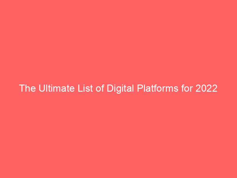 Best The Ultimate List of Digital Platforms for 2022