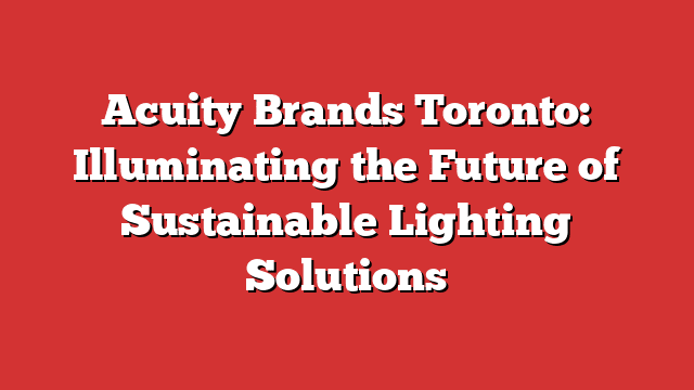 Acuity Brands Toronto: Illuminating The Future Of Sustainable Lighting Solutions - Froggy Ads
