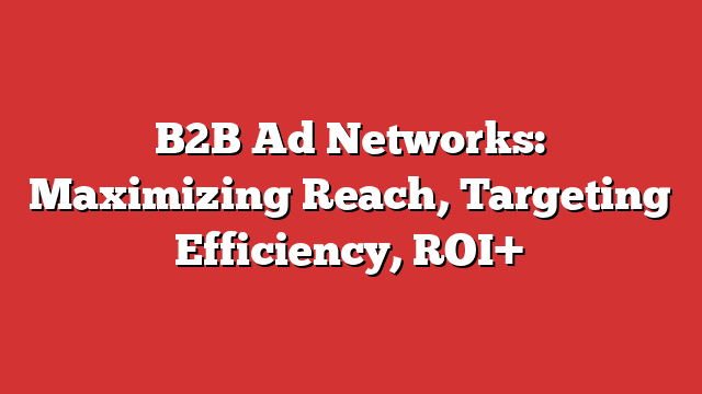 Best B2B Ad Networks: Maximizing Reach, Targeting
