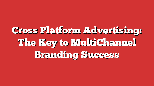 Cross Platform Advertising: The Key To MultiChannel Branding Success ...