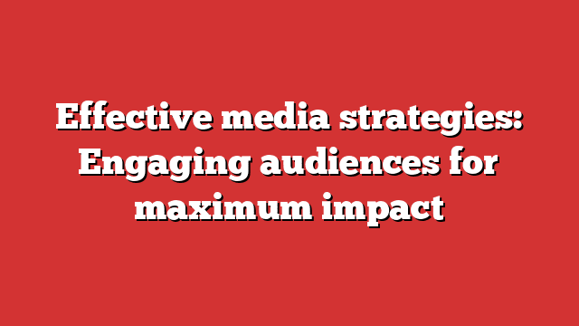 Effective Media Strategies: Engaging Audiences For Maximum Impact ...