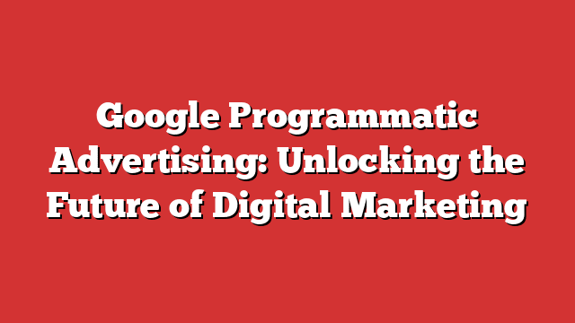 Best Google Programmatic Advertising: Unlocking the Future
