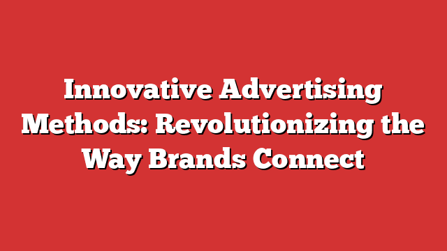 Innovative Advertising Methods: Revolutionizing The Way Brands Connect ...