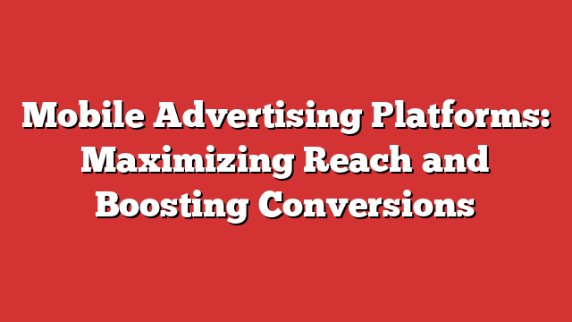 Best Mobile Advertising Platforms: Maximizing Reach and