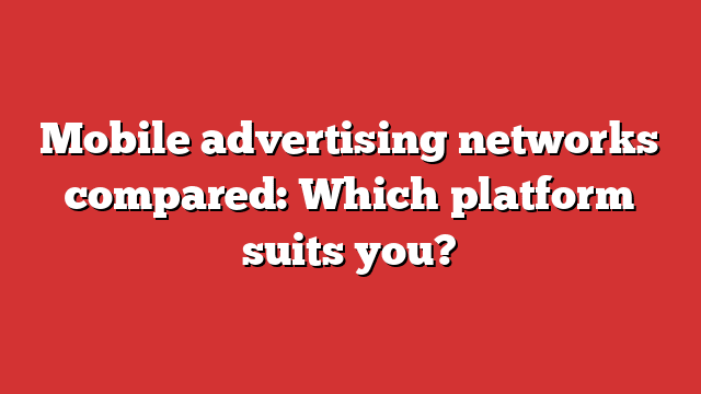 Best Mobile advertising networks compared: Which platform