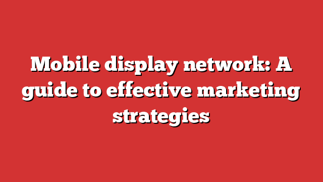 Best Mobile display network: A guide to effective