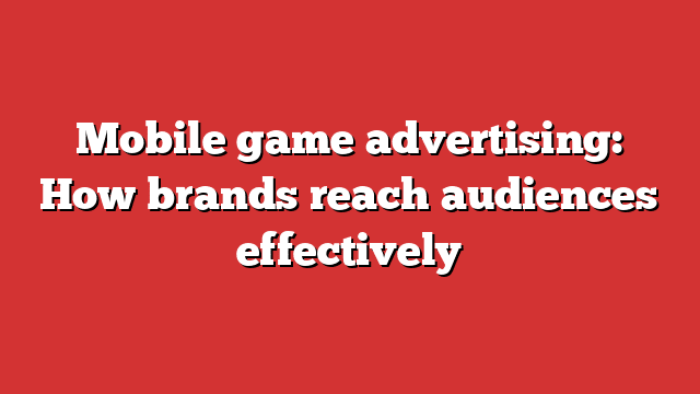 Best Mobile game advertising: How brands reach audiences