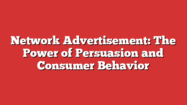 Network Advertisement: The Power Of Persuasion And Consumer Behavior ...