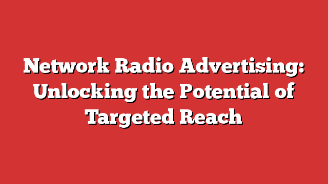 Best Network Radio Advertising: Unlocking the Potential of Targeted ...