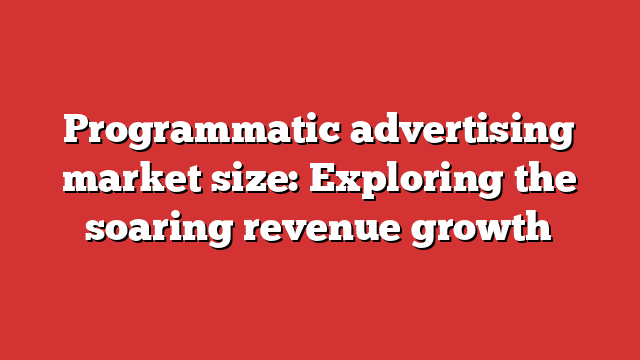 Programmatic Advertising Market Size: Exploring The Soaring Revenue ...