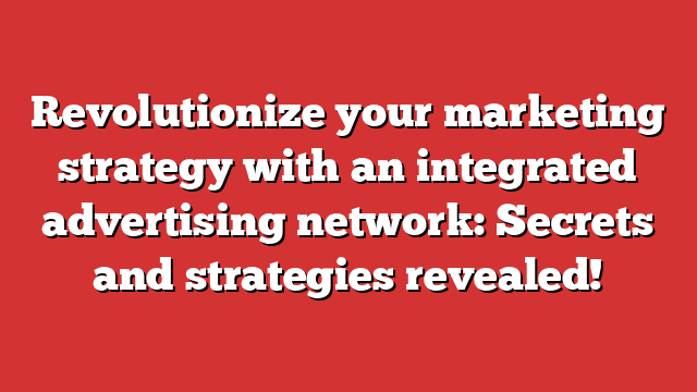 Revolutionize Your Marketing Strategy With An Integrated Advertising ...