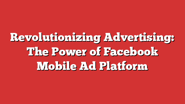 #1 Revolutionizing Advertising: The Power Of Facebook Mobile Ad ...