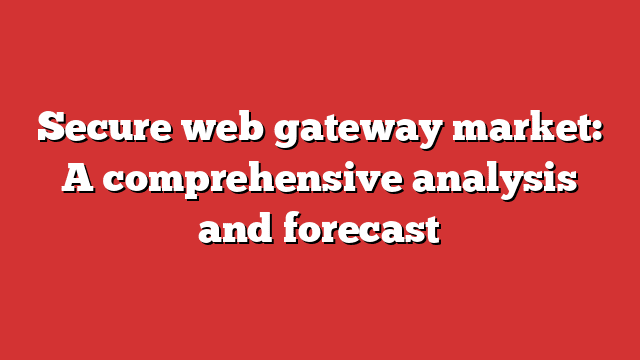 1 Secure Web Gateway Market A Comprehensive Analysis And Forecast Free Tips And Proven Tricks