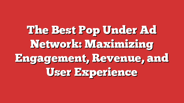 The Best Pop Under Ad Network: Maximizing Engagement, Revenue, And User ...