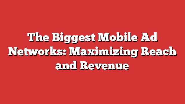 Best The Biggest Mobile Ad Networks: Maximizing Reach and