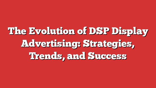 The Evolution Of DSP Display Advertising: Strategies, Trends, And ...