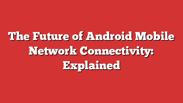 The Future Of Android Mobile Network Connectivity: Explained - Froggy Ads