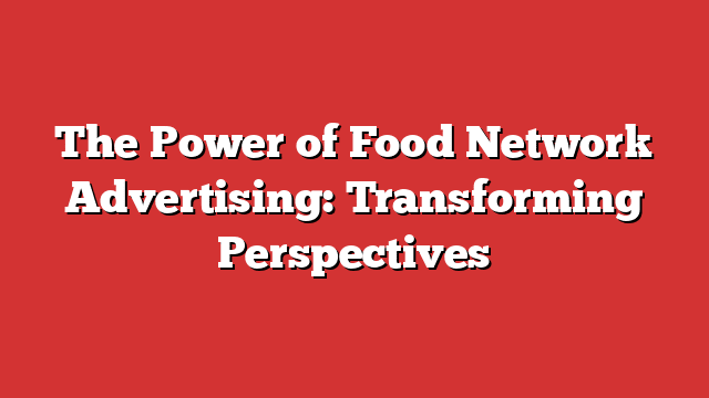 The Power Of Food Network Advertising: Transforming Perspectives ...