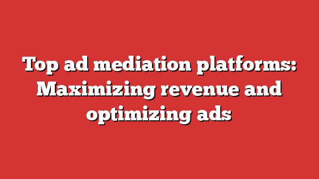 Best Top ad mediation platforms: Maximizing revenue and optimizing ads ...