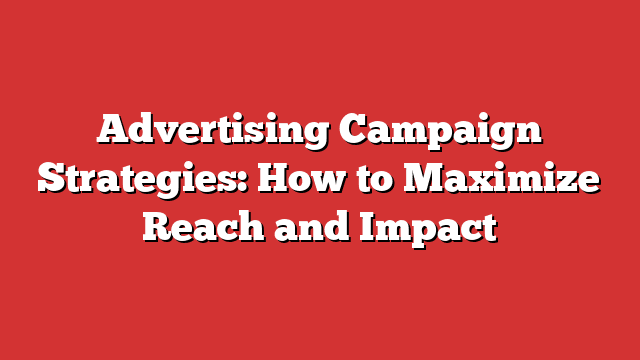 Best Advertising Campaign Strategies: How to Maximize