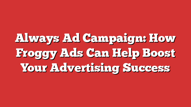 Always Ad Campaign: How Froggy Ads Can Help Boost Your Advertising Success - Froggy Ads