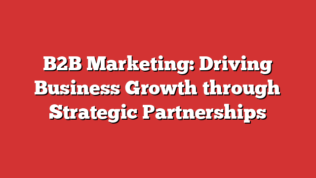 B2B Marketing: Driving Business Growth Through Strategic Partnerships ...