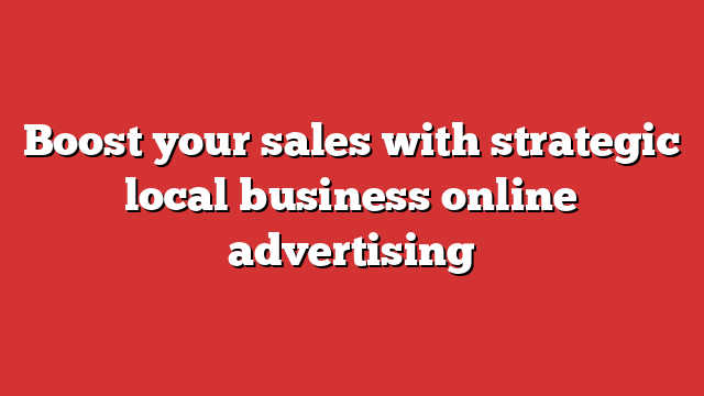 Boost Your Sales With Strategic Local Business Online Advertising ...