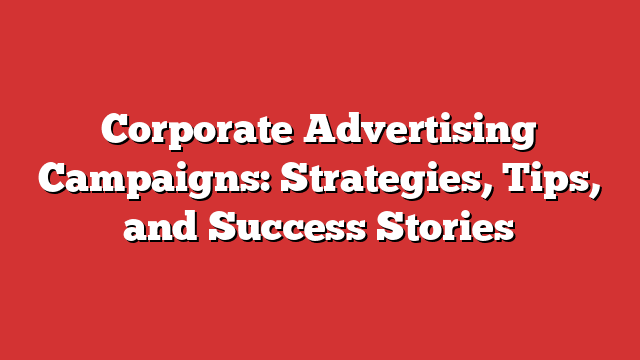 Corporate Advertising Campaigns: Strategies, Tips, And Success Stories ...