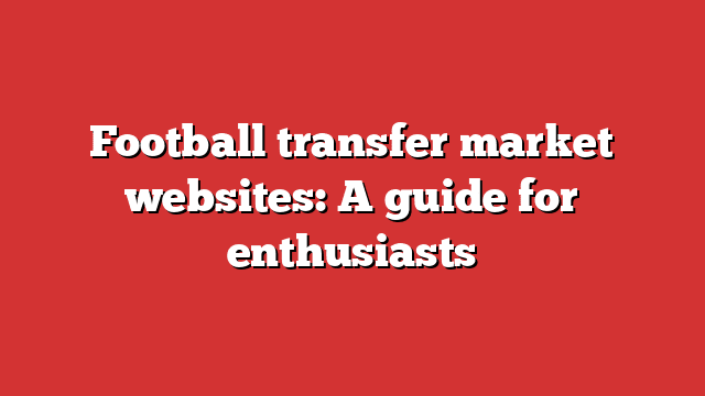 Best Football transfer market websites: A guide for