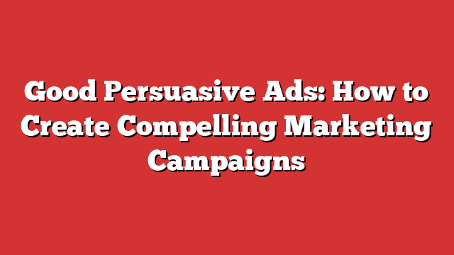 Good Persuasive Ads: How To Create Compelling Marketing Campaigns ...