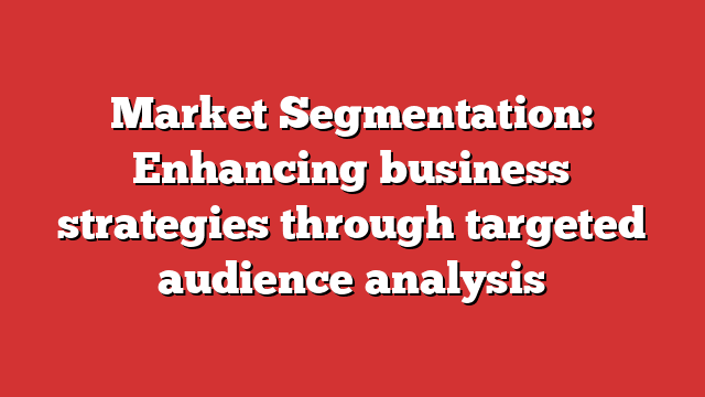 #1 Market Segmentation: Enhancing Business Strategies Through Targeted ...