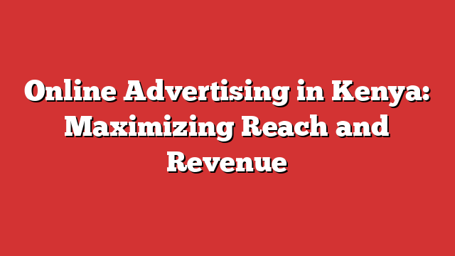 Best Online Advertising in Kenya: Maximizing Reach and