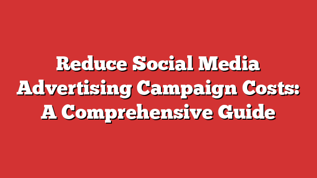 Reduce Social Media Advertising Campaign Costs: A Comprehensive Guide ...