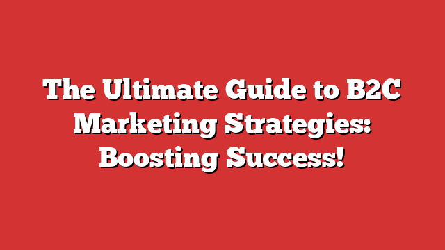The Ultimate Guide To B2C Marketing Strategies: Boosting Success ...