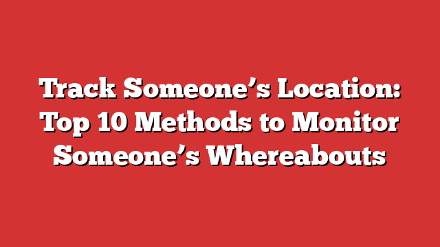 Track Someone’s Location: Top 10 Methods To Monitor Someone’s ...