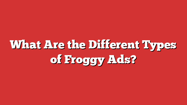 What Are The Different Types Of Froggy Ads? - Free Guide | Froggy Ads - Froggy Ads