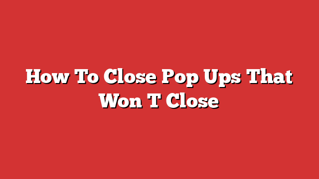 #1 How To Close Pop Ups That Won T Close - Free Tips & Proven Tricks