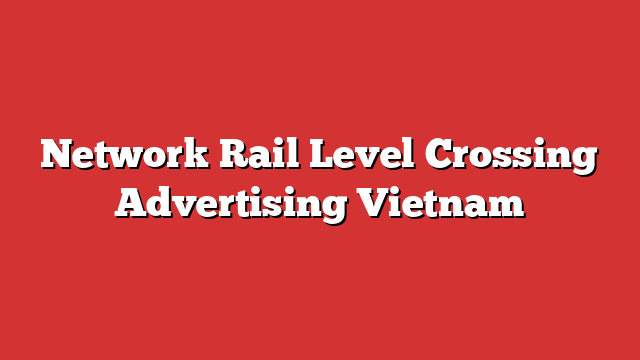 Network Rail Level Crossing Advertising Vietnam - Free Guide | Froggy ...
